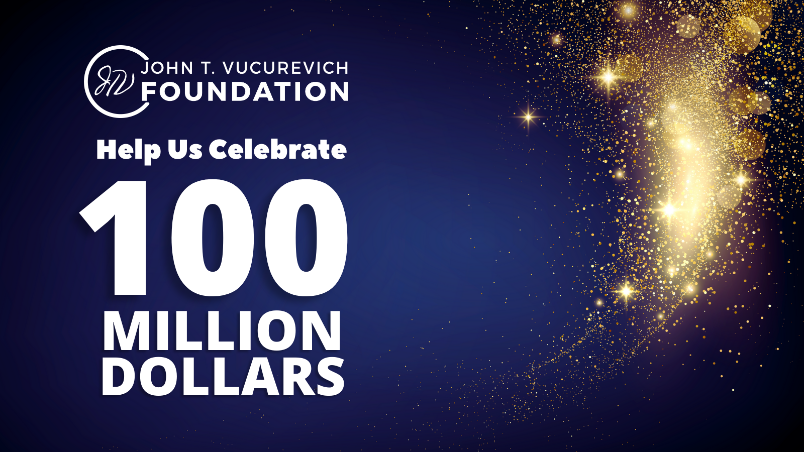 Help Us Celebrate $100 Million - John T. Vucurevich Foundation